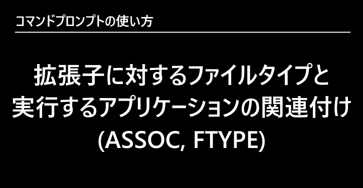 コマンドプロンプト 拡張子に対するファイルタイプと実行するアプリケーションの関連付け ASSOC FTYPE