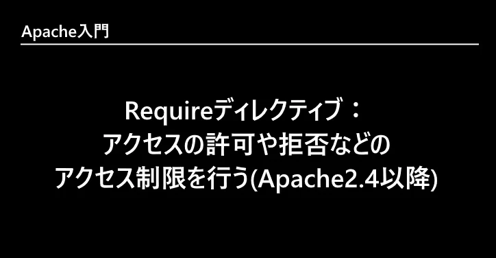 Apache | Requireディレクティブ：アクセスの許可や拒否などのアクセス制限を行う(Apache2.4以降)
