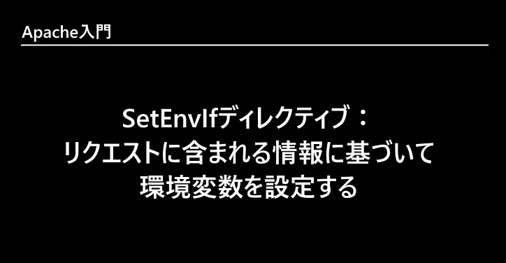Apache | SetEnvIfディレクティブ：リクエストに含まれる情報に基づいて環境変数を設定する