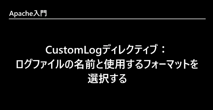 Apache | CustomLogディレクティブ：ログファイルの名前と使用するフォーマットを選択する