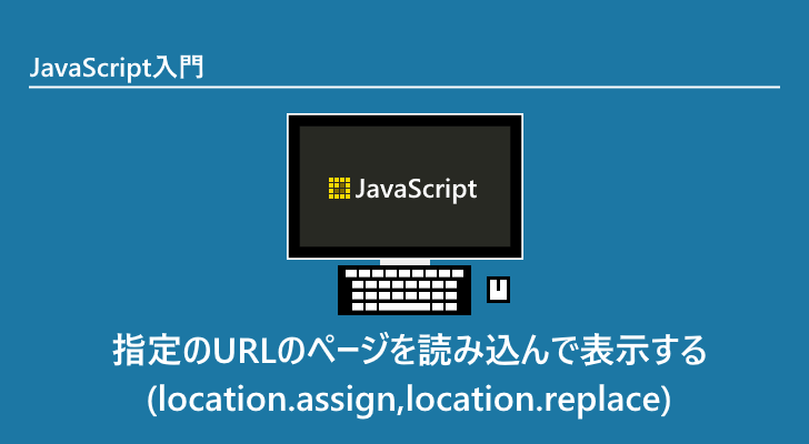 JavaScript | 指定のURLのページを読み込んで表示する(location.assign,location.replace)