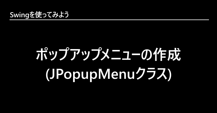 Java Swing | ポップアップメニューの作成(JPopupMenuクラス)